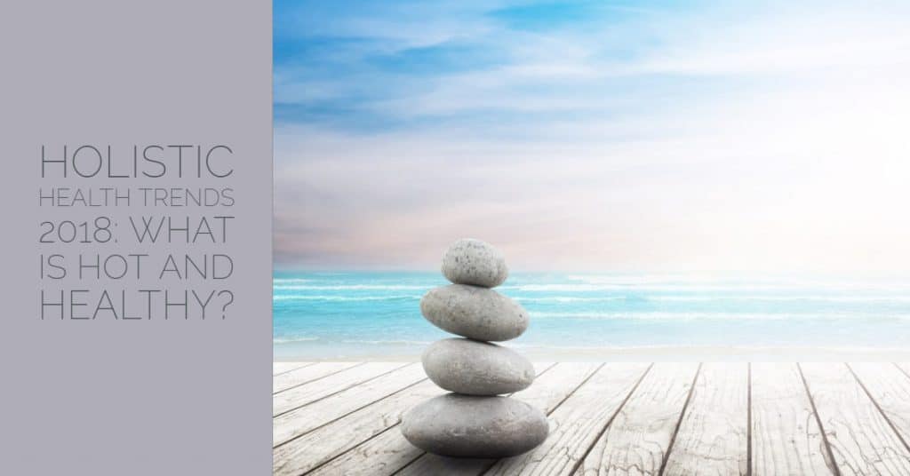 Holistic health trends 2018: what is hot and healthy? - Sandra Bloom